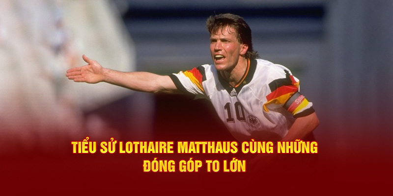 Tiểu Sử Cầu Thủ Lothaire Matthaus: Huyền Thoại Vĩ Đại Bóng Đá Đức
